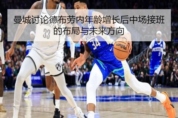 曼城讨论德布劳内年龄增长后中场接班的布局与未来方向 - mk体育